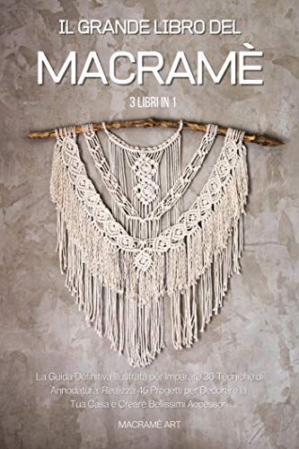 Il Grande Libro del Macramè: 3 Libri in 1: La Guida Definitiva Illustrata per Imparare 36 ...