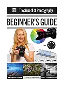 The School of Photography: Beginner’s Guide: Master your camera, clear up confusion, create ...