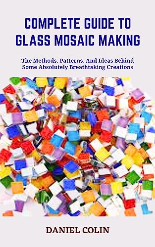 COMPLETE GUIDE TO GLASS MOSAIC MAKING: The Methods, Patterns, And Ideas ...