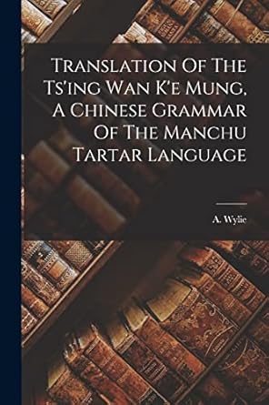 Translation Of The Ts'ing Wan K'e Mung, A Chinese Grammar Of The Manchu ...