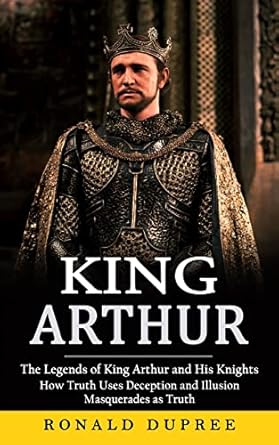King Arthur: The Legends of King Arthur and His Knights (How Truth Uses ...