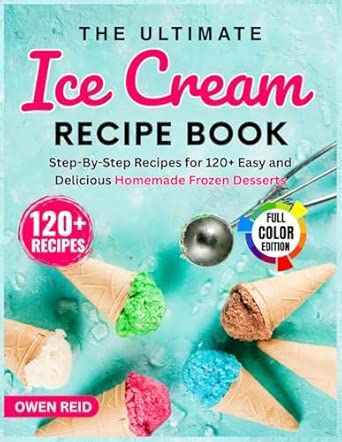The Ultimate Ice Cream Recipe Book: Step-By-Step Recipes for 120+ Easy ...