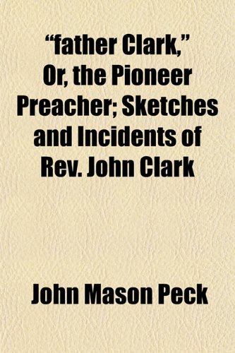 Father Clark, Or, the Pioneer Preacher; Sketches and Incidents of REV ...