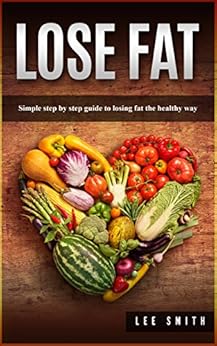 Lose Fat: Simple Step By Step Guide To Losing Fat The Healthy Way (Lose Weight, Slim, Healthy ...