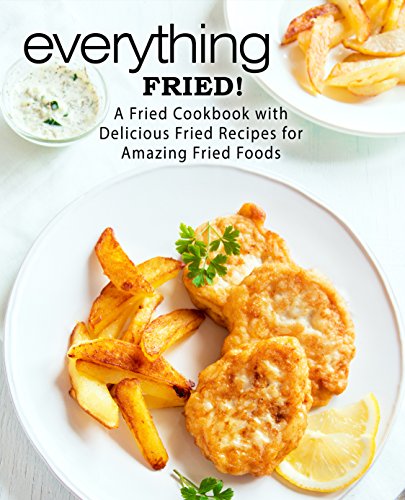 Everything Fried!: A Fried Cookbook with Delicious Fried Recipes for ...