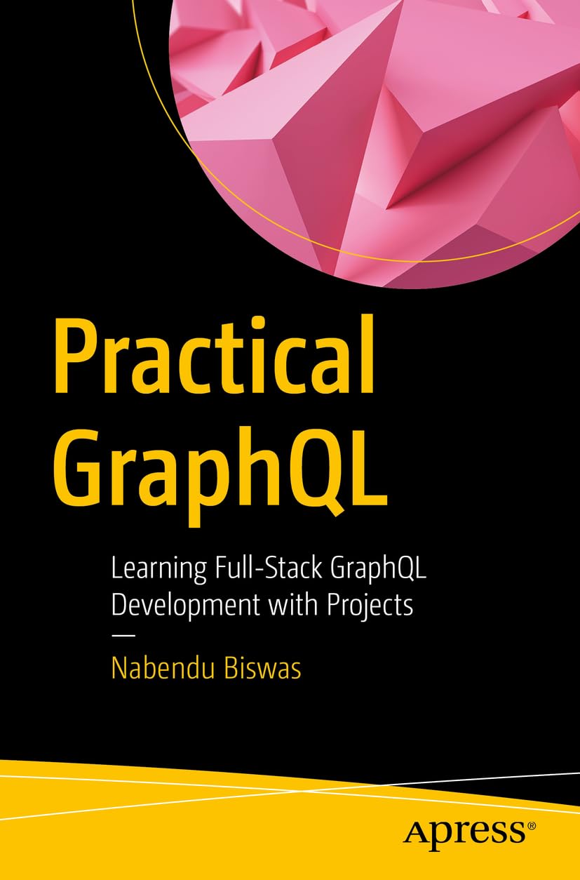 Practical GraphQL: Learning Full-Stack GraphQL Development with Projects: Biswas, Nabendu ...