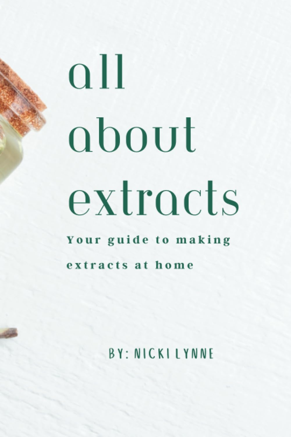 All About Extracts: Your guide to making extracts at home.: Lynne ...