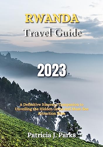 Rwanda Travel Guide 2023: A Definitive Itinerary Companion to Unveiling the Hidden Gems and Must ...
