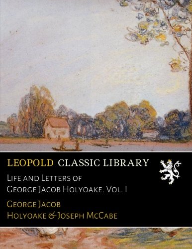 Life and Letters of George Jacob Holyoake. Vol. I: Holyoake, George ...