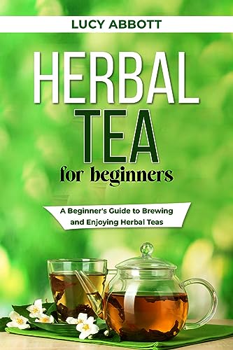 HERBAL TEA FOR BEGINNERS: A Beginner's Guide to Brewing and Enjoying ...