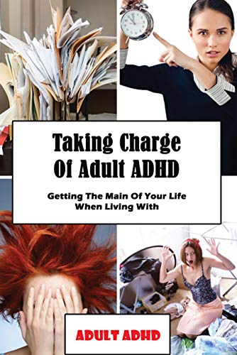 Taking Charge Of Adult ADHD: Getting The Main Of Your Life When Living With Adult ADHD: Adhd ...