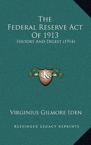 The Federal Reserve Act Of 1913: History And Digest (1914): Iden ...