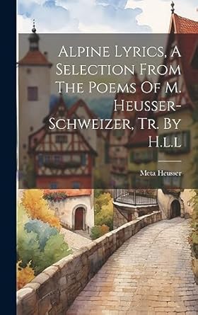 Alpine Lyrics, A Selection From The Poems Of M. Heusser-schweizer, Tr ...
