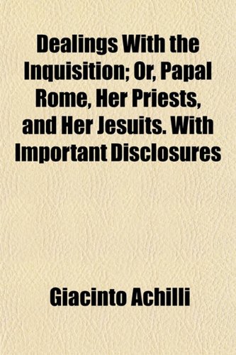 Dealings with the Inquisition; Or, Papal Rome, Her Priests, and Her ...