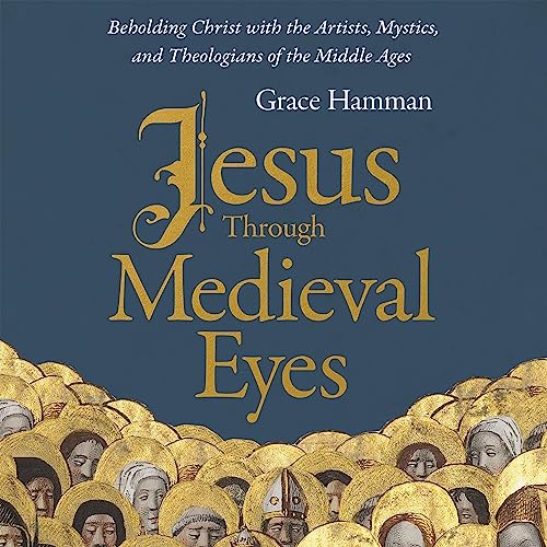 Jesus through Medieval Eyes: Beholding Christ with the Artists, Mystics ...