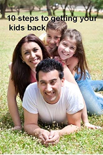 10 steps to getting your kids back: A step by step guide to ...