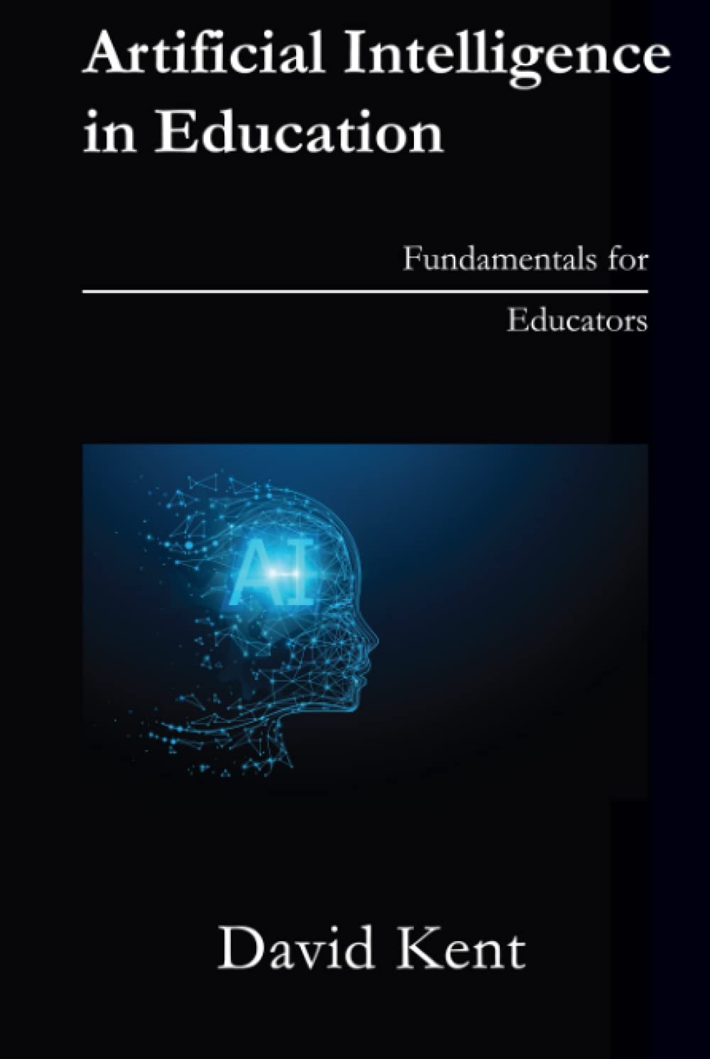 Artificial Intelligence in Education: Fundamentals for Educators: Kent ...
