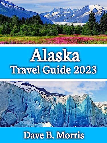 Alaska Travel Guide 2023: The Complete Guide to Exploring the Last ...
