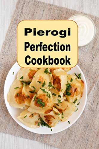 Pierogi Perfection Cookbook: Traditional and Inspired Recipes From ...