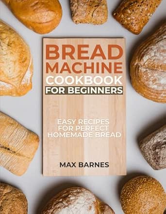 Bread Machine Cookbook for Beginners: Easy Recipes for Perfect Homemade ...