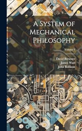 A System of Mechanical Philosophy; Volume 1: Brewster, David, Watt ...