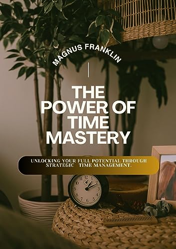 THE POWER OF TIME MASTERY: Unlocking Your Full Potential Through ...