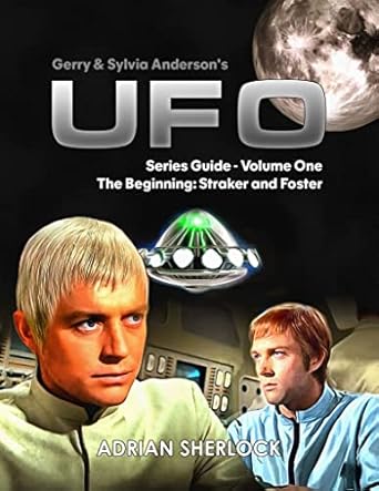 Gerry & Sylvia Anderson's UFO. Series Guide, Volume One: The Beginning: Straker and Foster ...