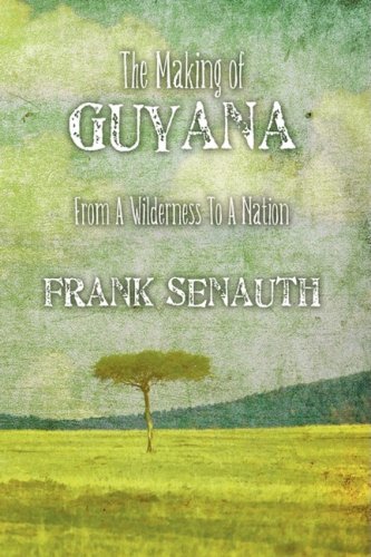 The Making of Guyana: From a Wilderness to a Nation: Senauth, Frank ...