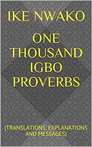ONE THOUSAND IGBO PROVERBS: (TRANSLATIONS, EXPLANATIONS AND MESSAGES ...