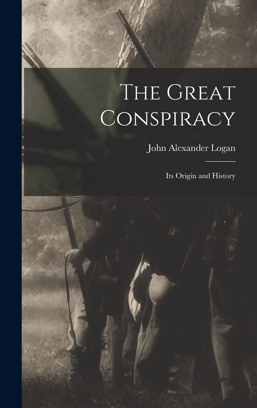 The Great Conspiracy: Its Origin and History: Logan, John Alexander ...