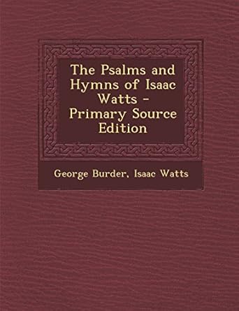 The Psalms and Hymns of Isaac Watts: Burder, George, Watts, Isaac ...
