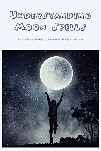 Understanding Moon Spells: Use Spells and Rituals to Uncover the Magic of the Moon: Utilize Moon ...