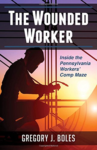 The Wounded Worker: Inside the Pennsylvania Workers' Comp Maze: Gregory ...