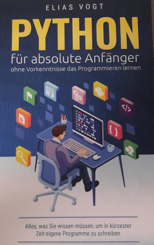 Python für absolute Anfänger – ohne Vorkenntnisse das Programmieren lernen: Alles, was Sie ...