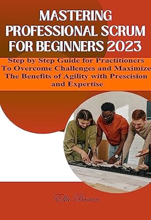MASTERING PROFESSIONAL SCRUM FOR BEGINNERS 2023: Step By Step Guide for ...
