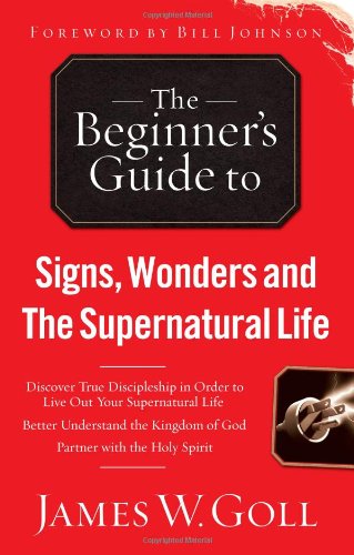 The Beginner's Guide to Signs, Wonders and the Supernatural Life: Goll ...