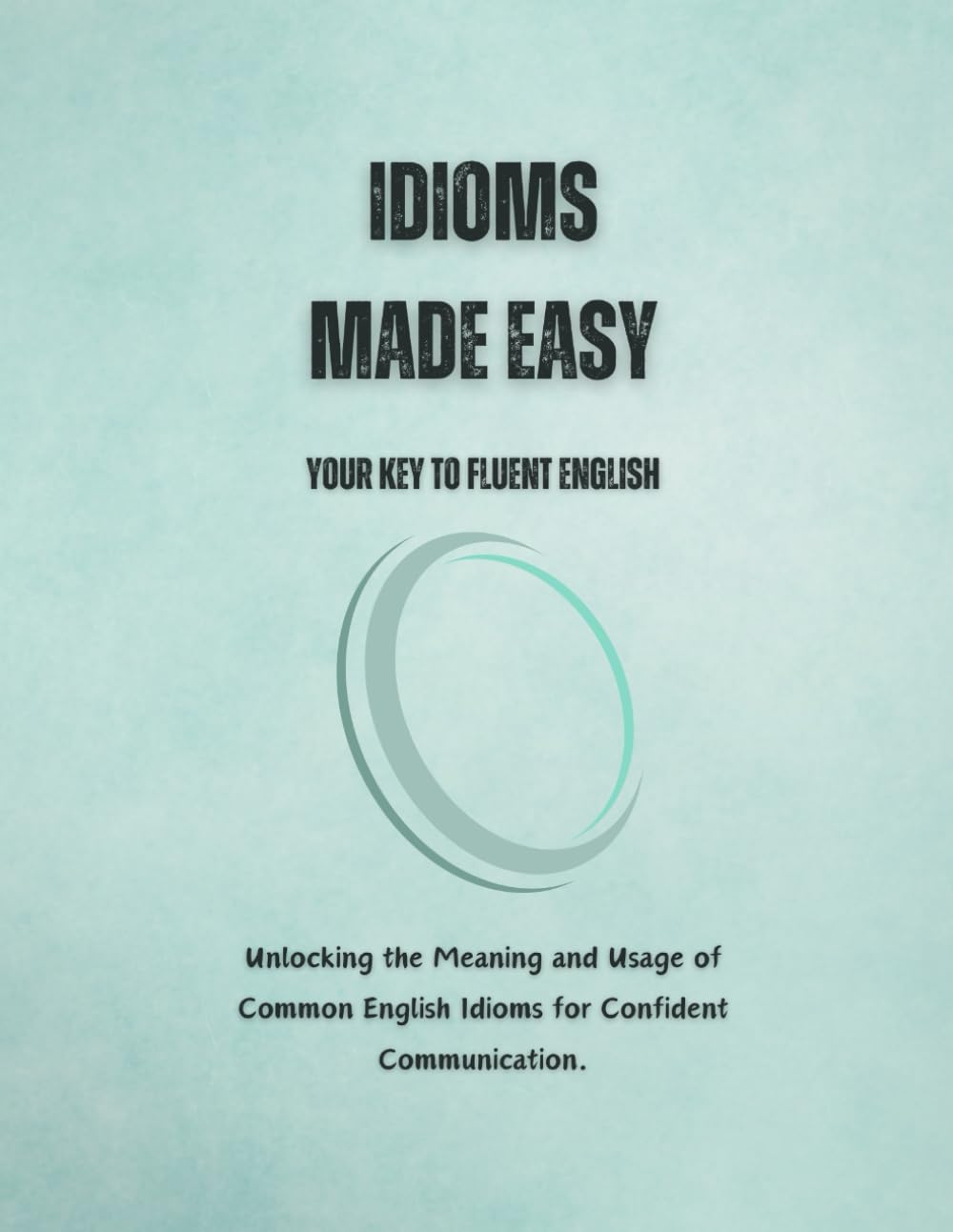 Idioms Made Easy: Your Key to Fluent English: Unlocking the Meaning and ...