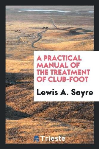 A Practical Manual of the Treatment of Club-Foot: Sayre, Lewis A ...