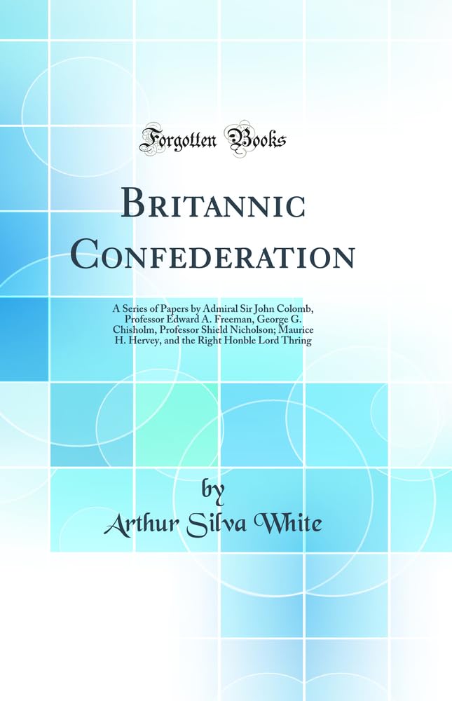 Britannic Confederation: A Series of Papers by Admiral Sir John Colomb ...