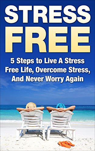 Stress Free: 5 Steps to Live A Stress Free Life, Overcome Stress, And ...