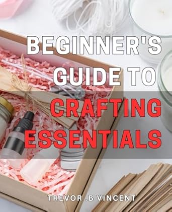 Beginner's Guide to Crafting Essentials: Master the Art of Crafting ...