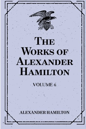 The Works of Alexander Hamilton: Volume 6: Hamilton, Alexander ...