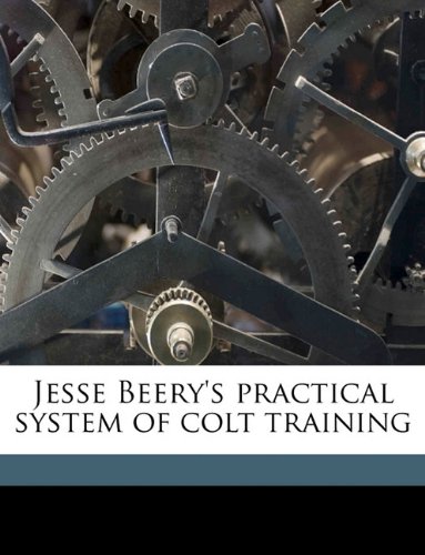 Jesse Beery's practical system of colt training: Beery, Jesse [from old ...