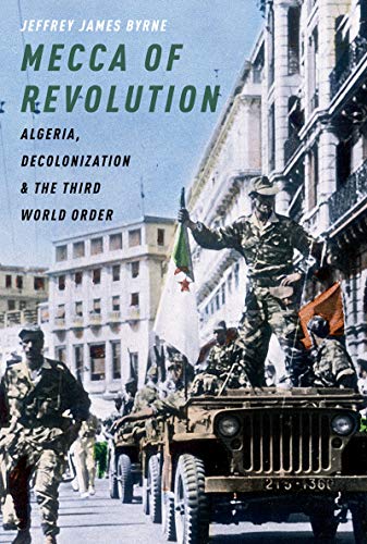 Mecca of Revolution: Algeria, Decolonization, and the Third World Order ...