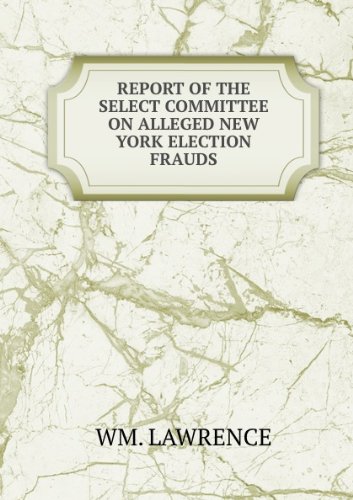 REPORT OF THE SELECT COMMITTEE ON ALLEGED NEW YORK ELECTION FRAUDS ...