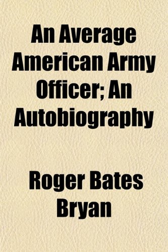 An Average American Army Officer; An Autobiography : Roger Bates Bryan ...