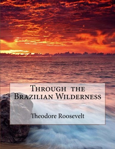 Through the Brazilian Wilderness: Roosevelt, Theodore: 9781545310144 ...
