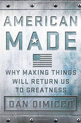 American Made: Why Making Things Will Return Us to Greatness: DiMicco ...