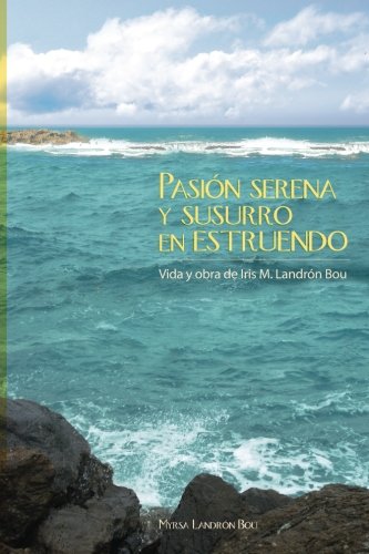 Pasión serena y susurro en estruendo: Vida y obra de Iris M. Landron ...