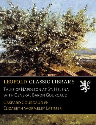 Talks of Napoleon at St. Helena with General Baron Gourgaud: Gourgaud ...
